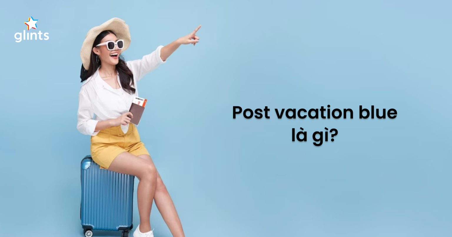 Post Vacation Blue Là Gì? Bí Quyết Thoát Khỏi Hội Chứng Hậu Nghỉ Lễ ...